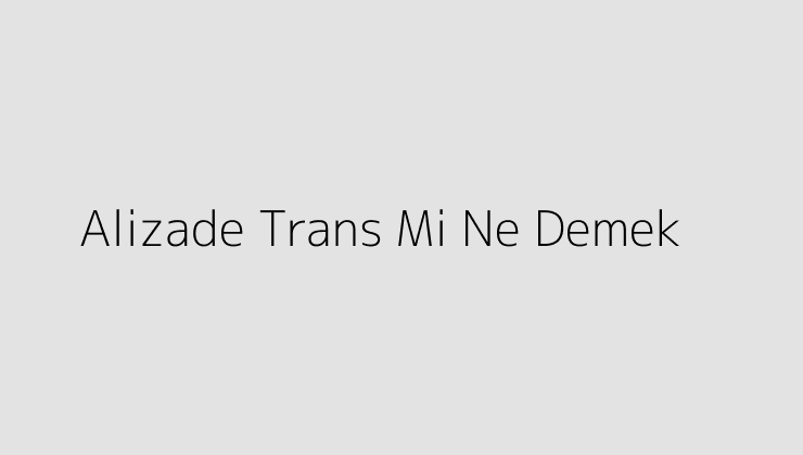 Alizade Trans Mi Ne Demek? - Teknoloji Doktoru